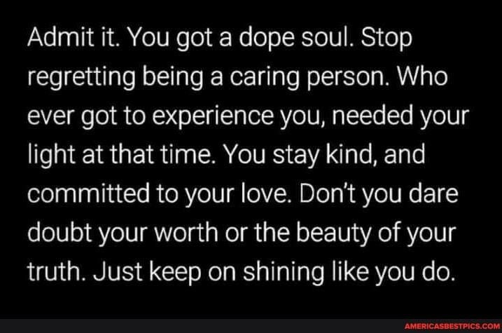 Admit it. You got a dope soul. Stop regretting being a caring person ...