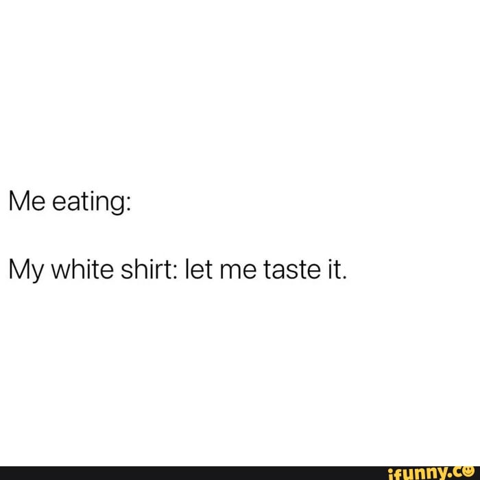 Me eating: My white shirt: let me taste it. - iFunny