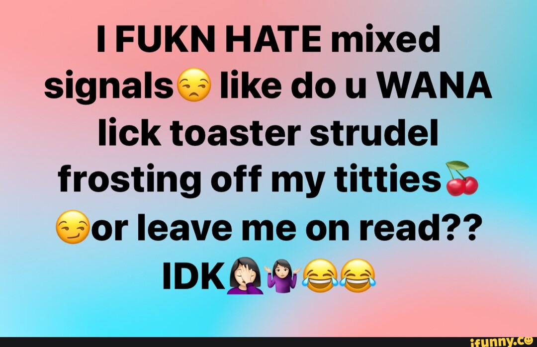 FUKN HATE mixed signals like dou WANA lick toaster strudel frosting off my titties or leave me ...