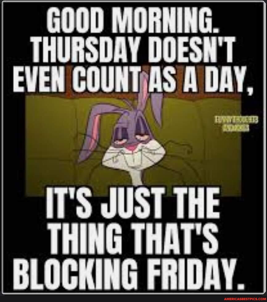 GOOD MORNING. THURSDAY DOESN'T EVEN DAY, IT'S JUST THE THING THAT'S ...