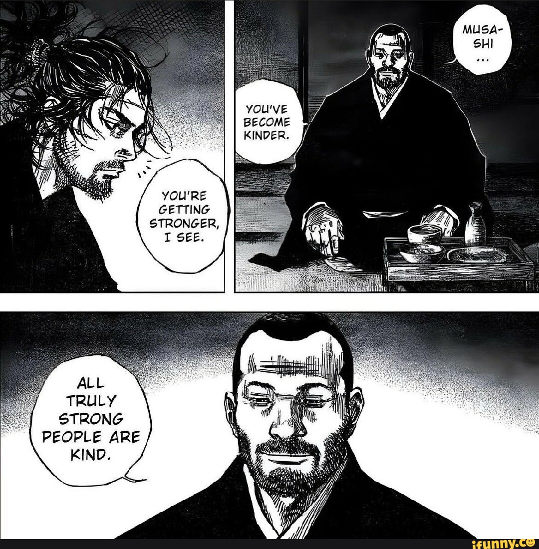 YOU'VE BECOME KINDER. YOU'RE GETTING STRONGER, I SEE. ALL TRULY STRONG ...