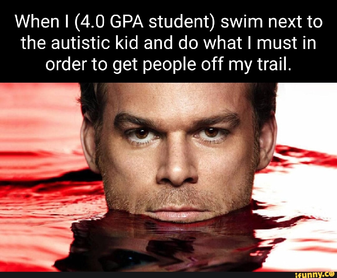 When I (4.0 GPA student) swim next to the autistic kid and do what I ...