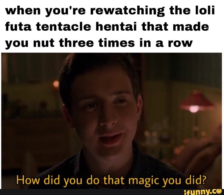 When you're rewatching the loli futa tentacle hentai that made you nut ...