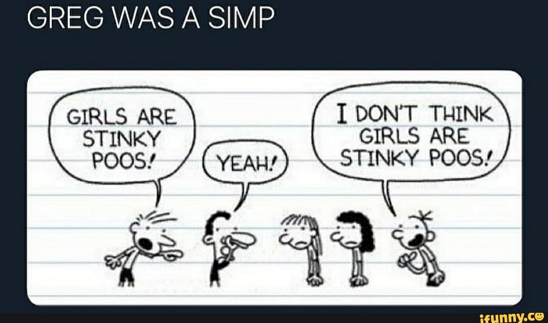 GREG WAS A SIMP GIRLS ARE 1 DON'T THINK GIRLS ARE STINKY POOS! - iFunny