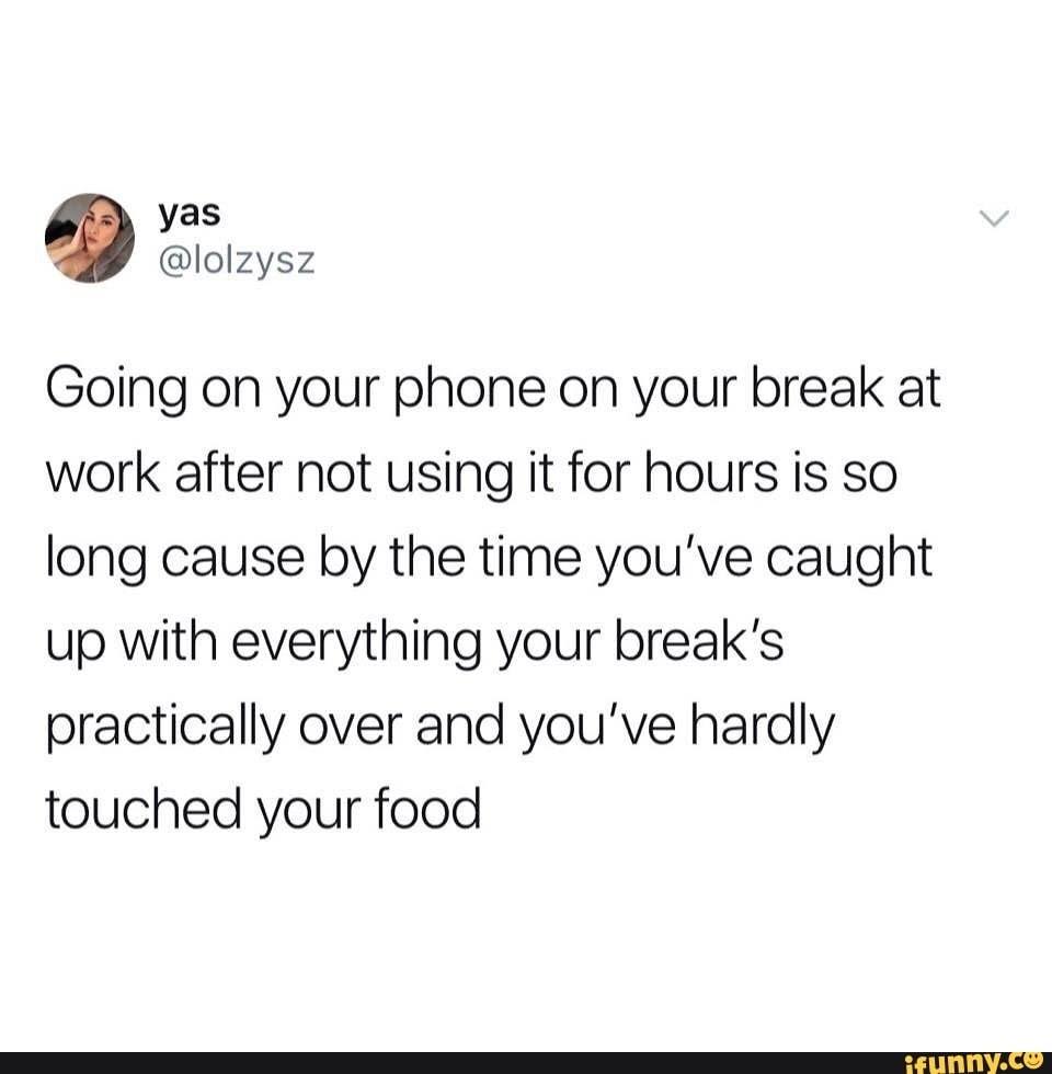 Going on your phone on your break at work after not using it for hours ...