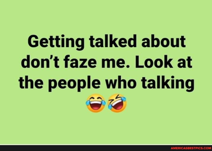 Getting talked about don't faze me. Look at the people who talking ...