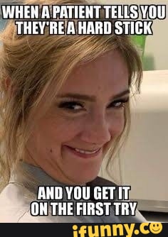 WHEN PATIERT TELLS YOU THEYRE A HARD STICK AND YOU GET OW THE FIRST TRY ...