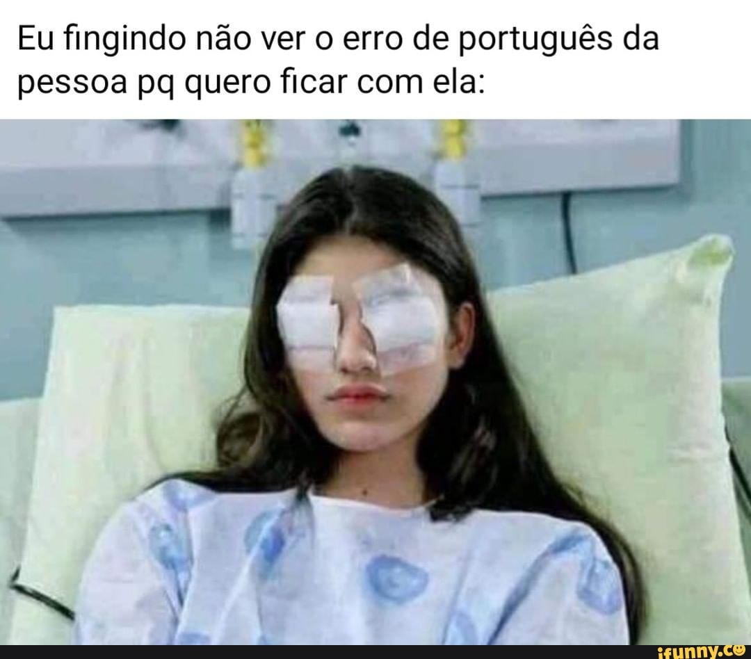 Eu fingindo não ver o erro de português da pessoa pq quero ficar com ...