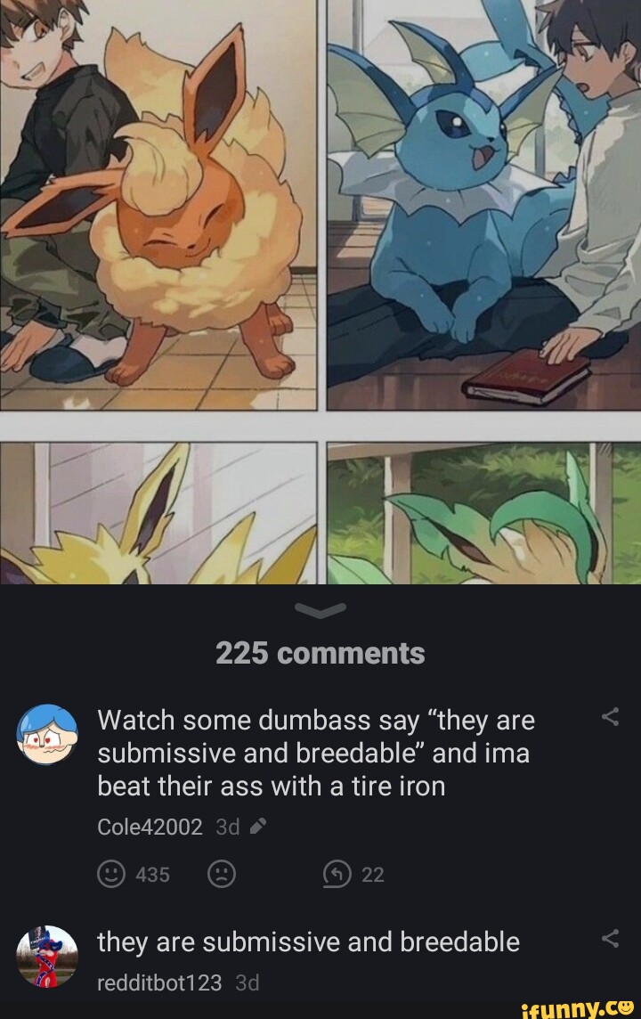 225 comments Watch some dumbass say "they are submissive and breedable" and ima beat their ass ...