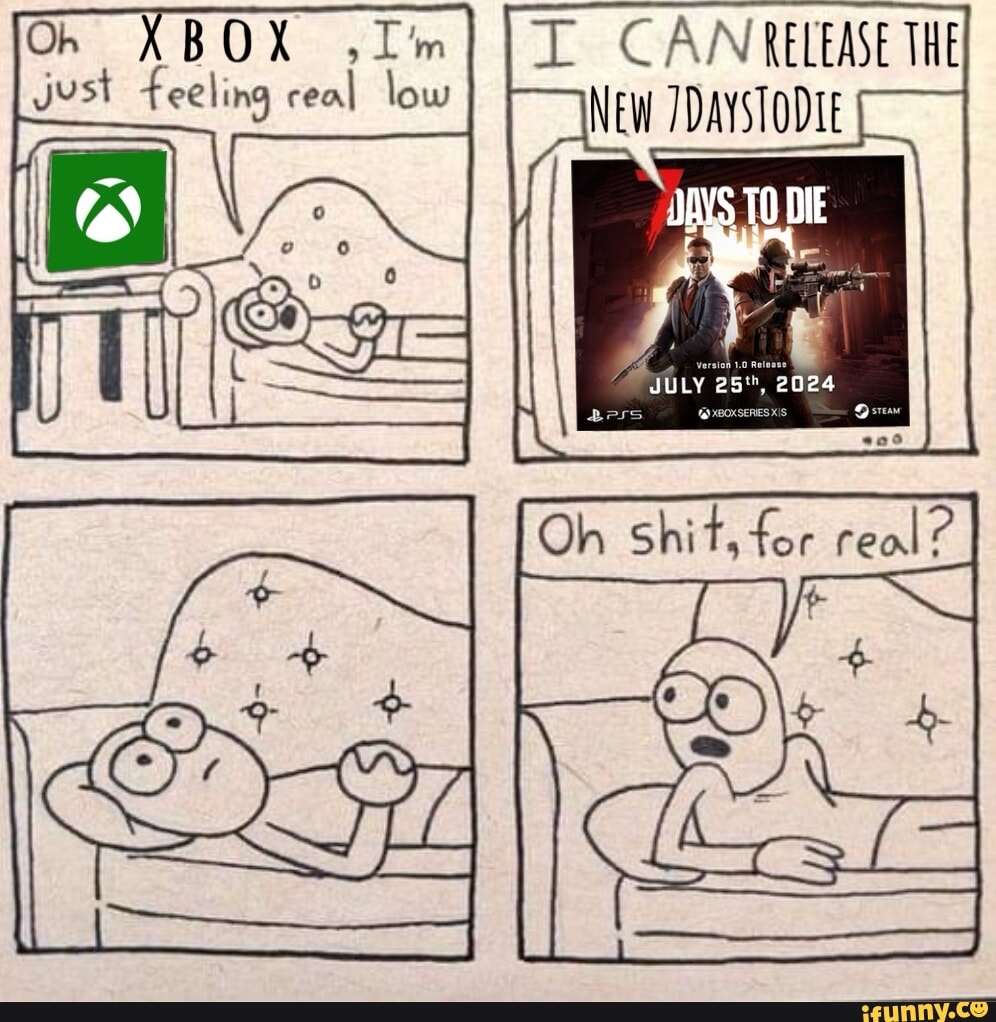 Oh BOX ,I'm just feeling real low CAN RELEASE THE NEW 7DAYSTODIE JULY ...