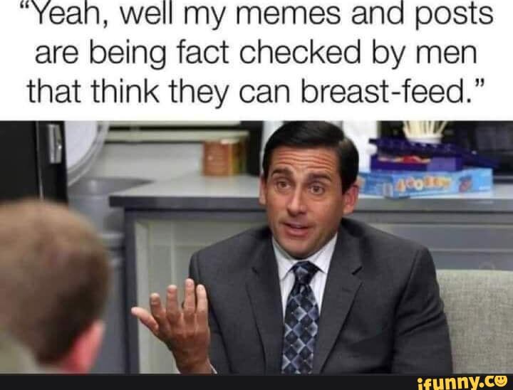 "Yea, well my memes and posts are being fact checked by men that think ...