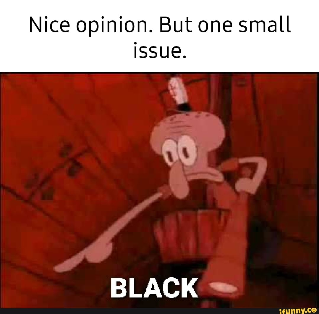 Nice opinion. But one small issue. BLACK - iFunny