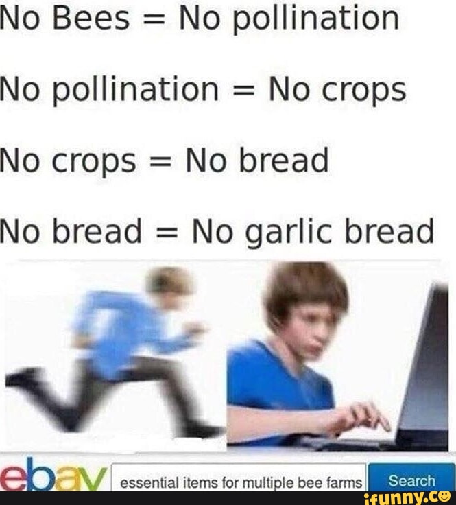No Bees = No pollination No pollination = No crops No crops = No bread ...