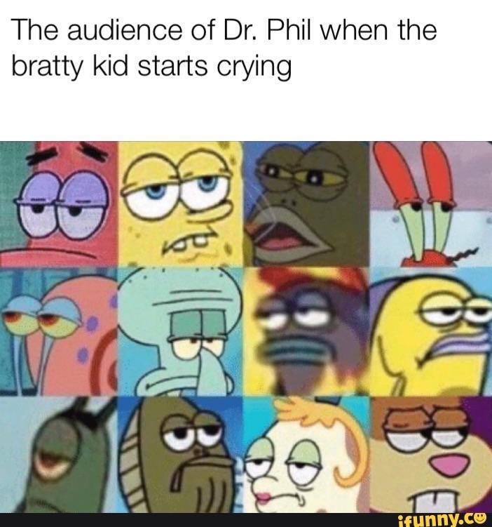 The audience of Dr. Phil when the bratty kid starts crying - iFunny