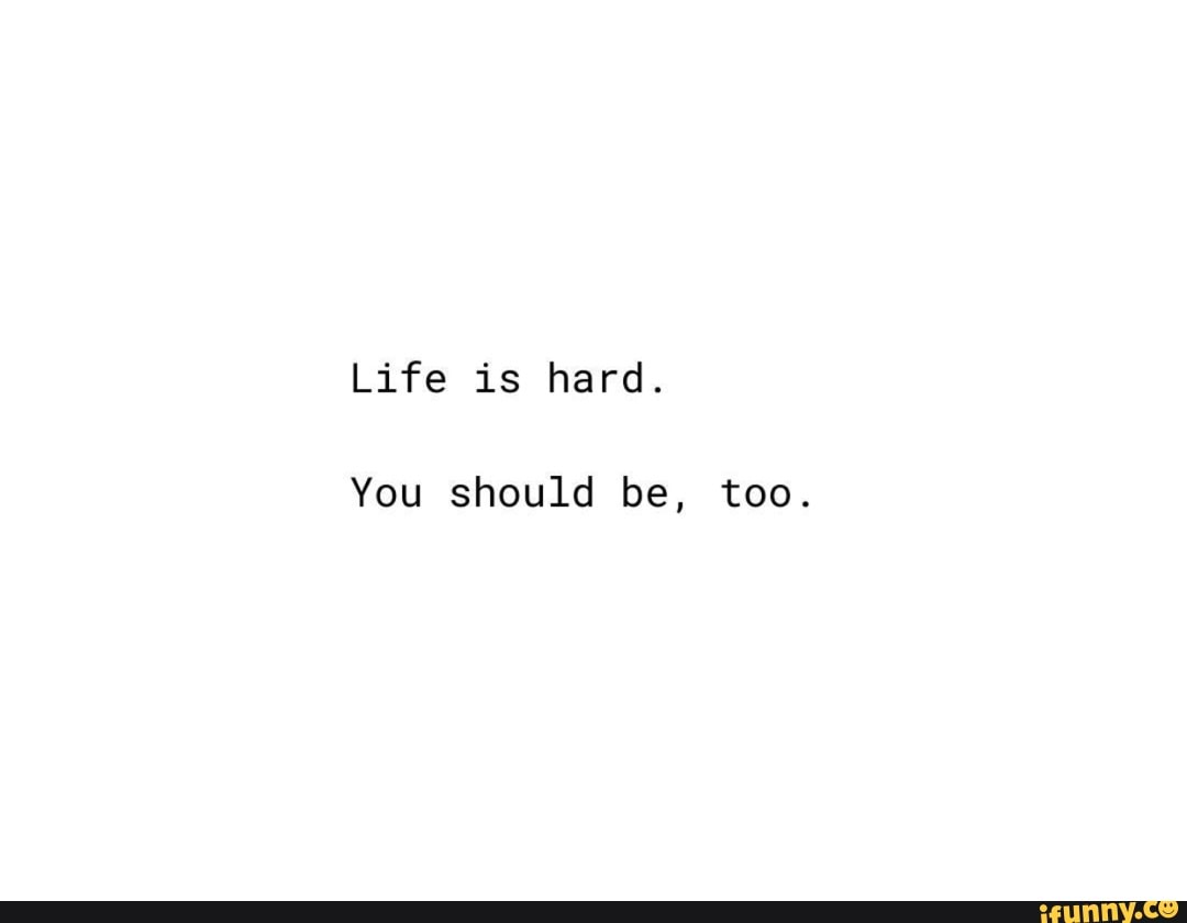 Life is hard. You should be, too. - iFunny