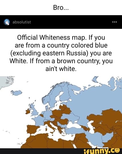 Bro... Official Whiteness map. If you are from a country colored blue ...