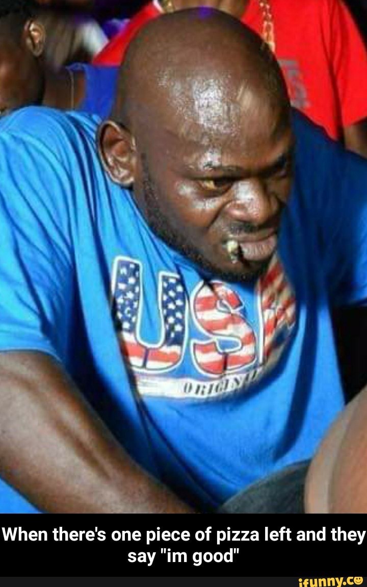 When there's one piece of pizza left and they say "im good" - When ...