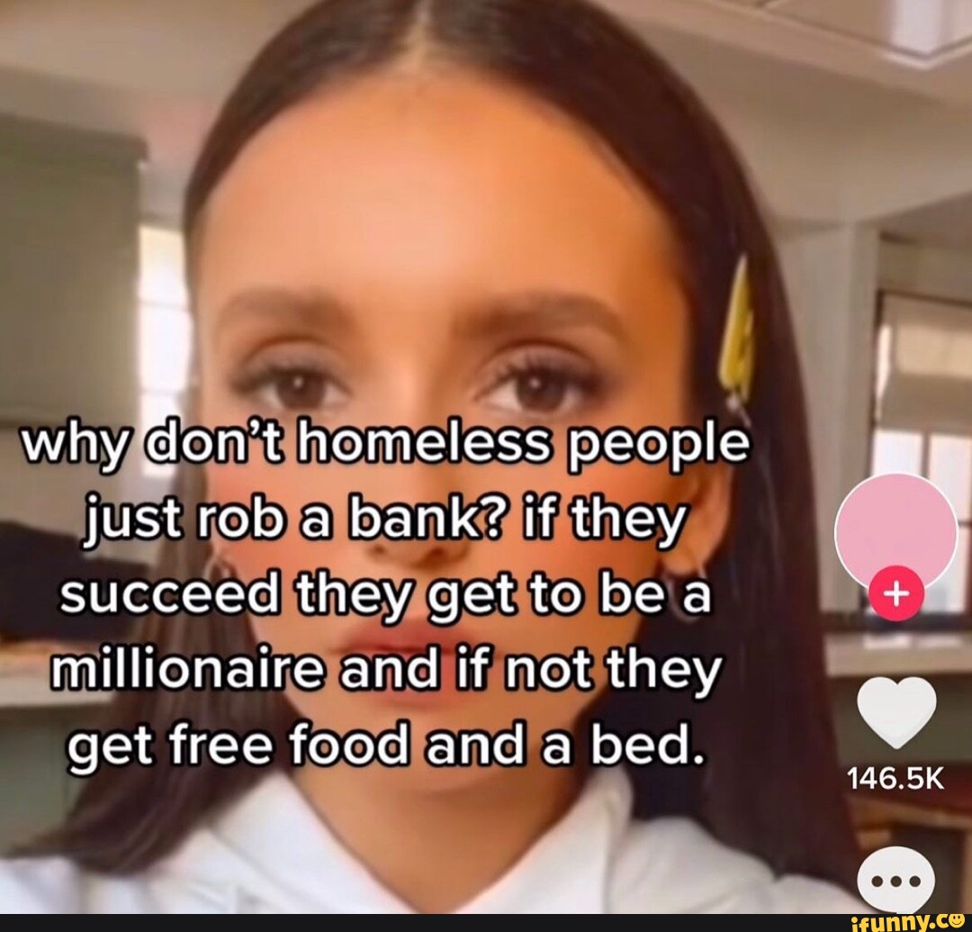 Why fion't homeless people just rob a bank? if they succeed they get to ...