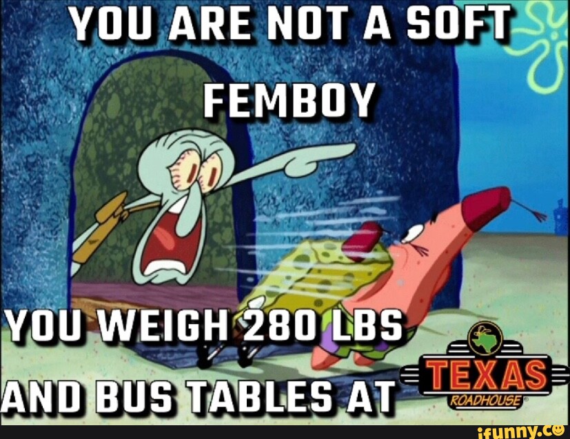 YOU ARE NOT A SOFT FEMBOY VOU WEIGH 280 LBS AND BUS TABLES AT - iFunny