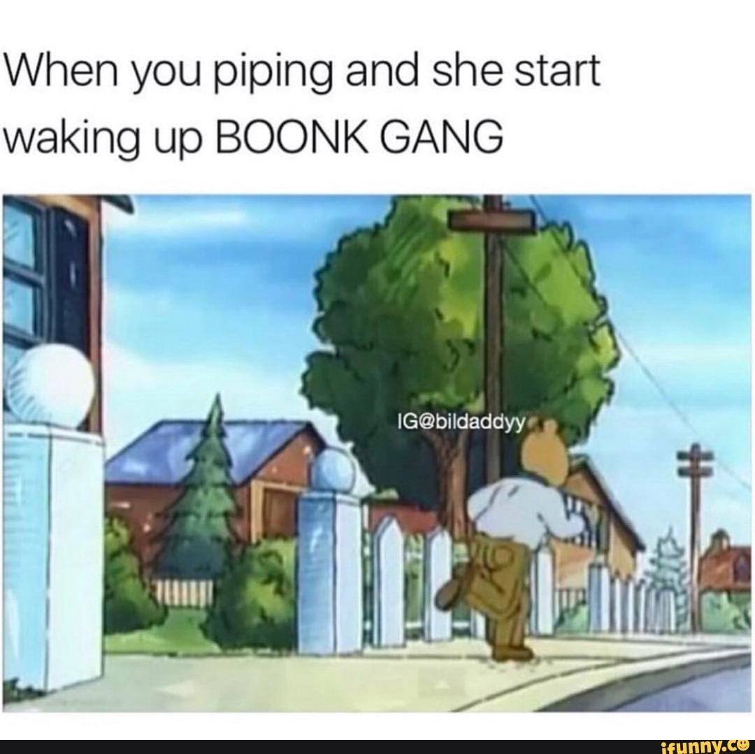When you piping and she start waking up BOONK GANG - iFunny