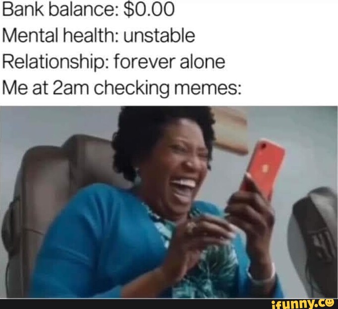Bank balance: $0.00 Mental health: unstable Relationship: forever alone ...