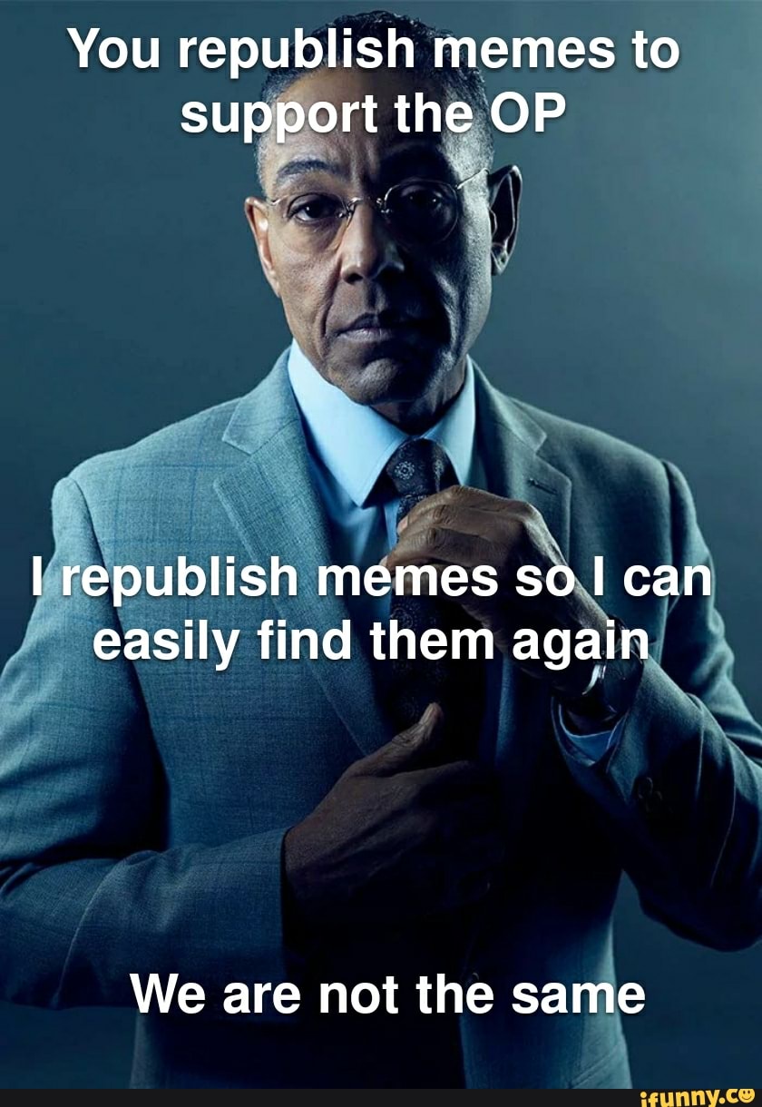 You republish memes to support the OP republish memes so can easily ...