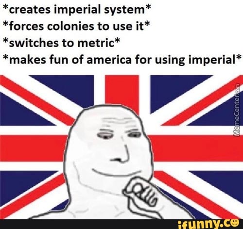 *creates imperial system* *forces colonies to use it* *switches to ...