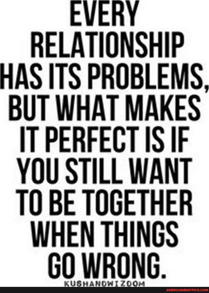 EVERY RELATIONSHIP HAS ITS PROBLEMS, BUT WHAT MAKES IT PERFECT IS IF YOU STILL WANT TO BE ...