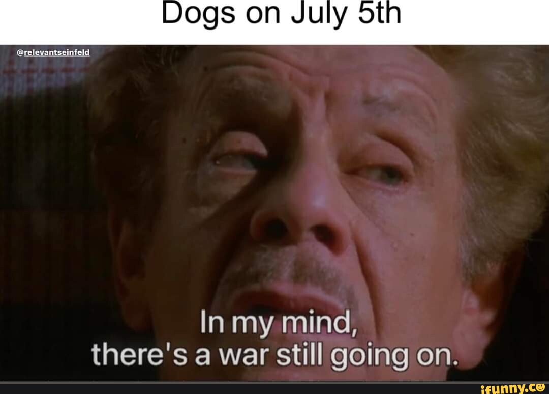 DOgs on July @relevantseinfeld In my mind, there's a war still going on ...