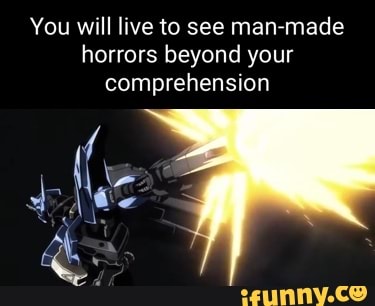 You will live to see man-made horrors beyond your comprehension - iFunny