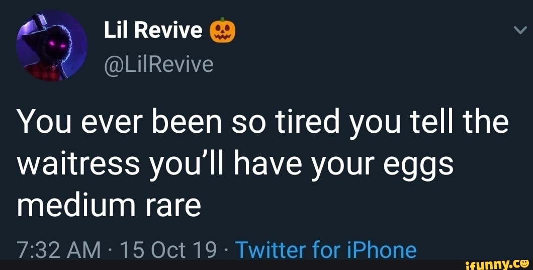 Lil Revive @LilRevive You ever been so tired you tell the waitress you ...