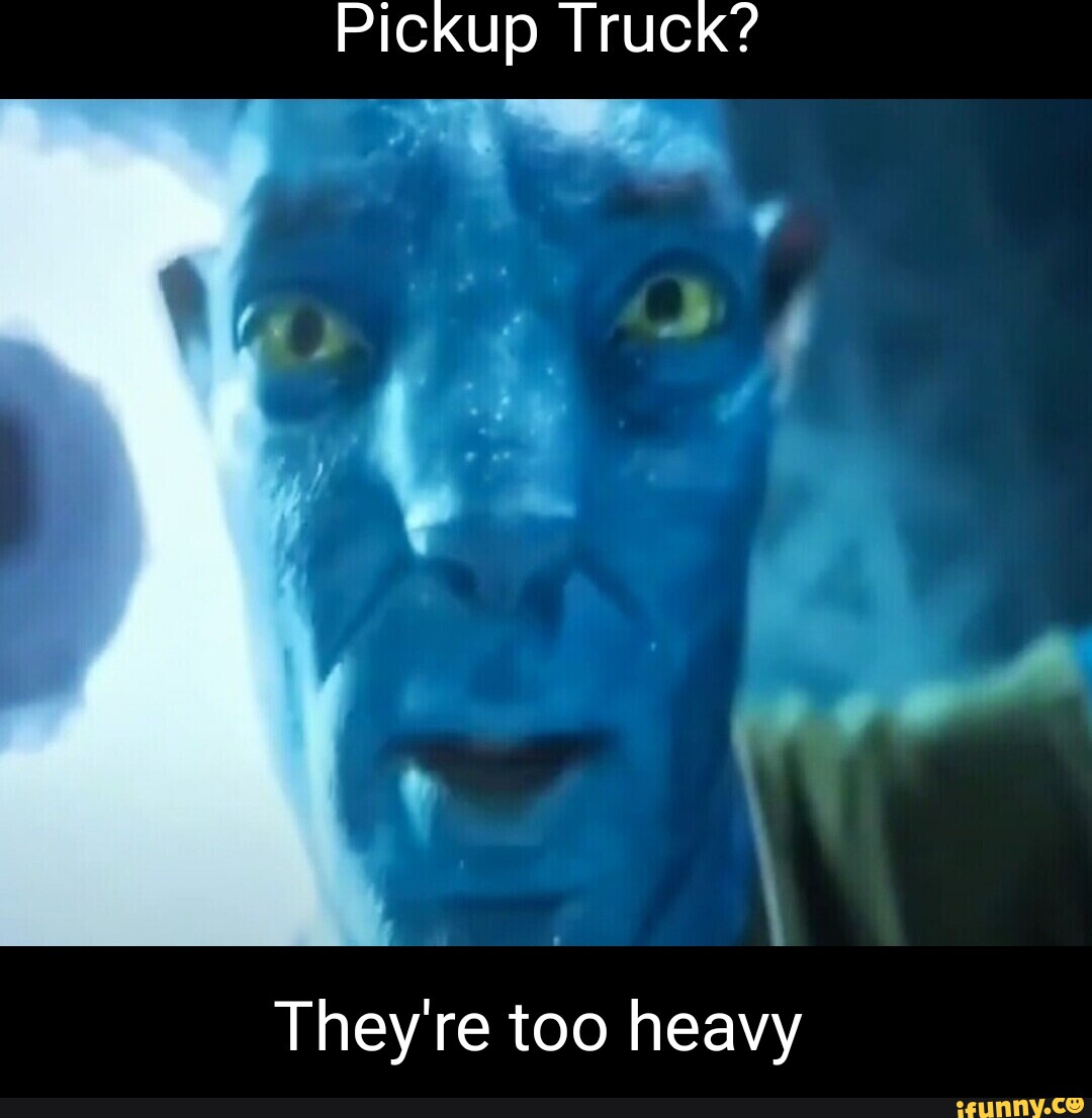 Pickup Truck? They're too heavy - iFunny