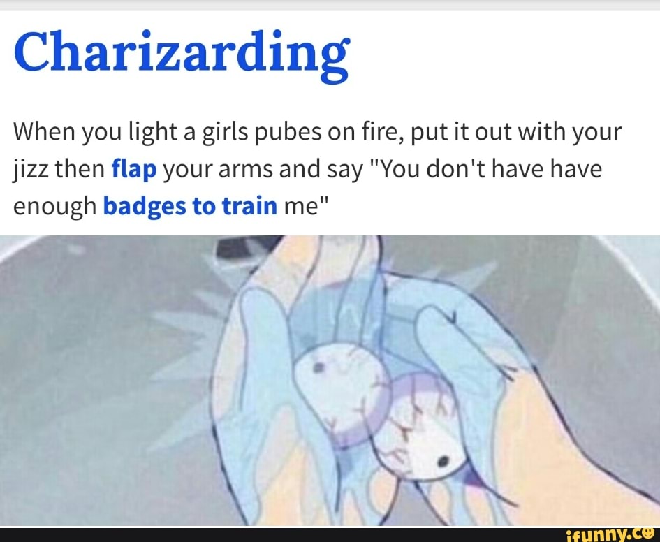 Charizarding When you light a girls pubes on fire, put it out with your ...