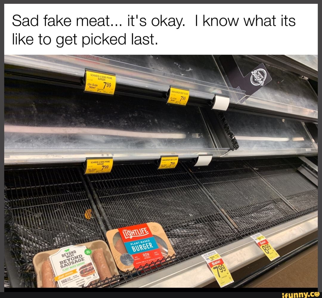 Sad fake meat... it's okay. I Know what its like to get picked last ...