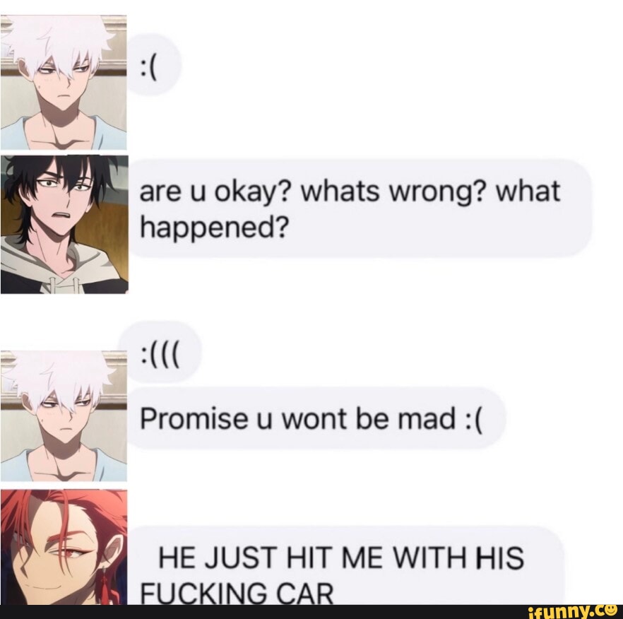 Are u okay? whats wrong? what happened? BY Promise u wont be mad HE ...