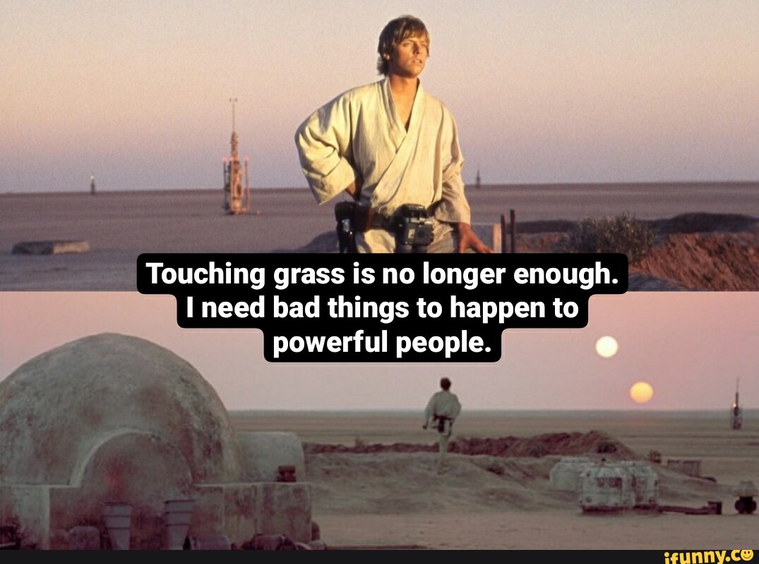 Touching Grass Is No Longer Enough I Need Bad Things To Happen To