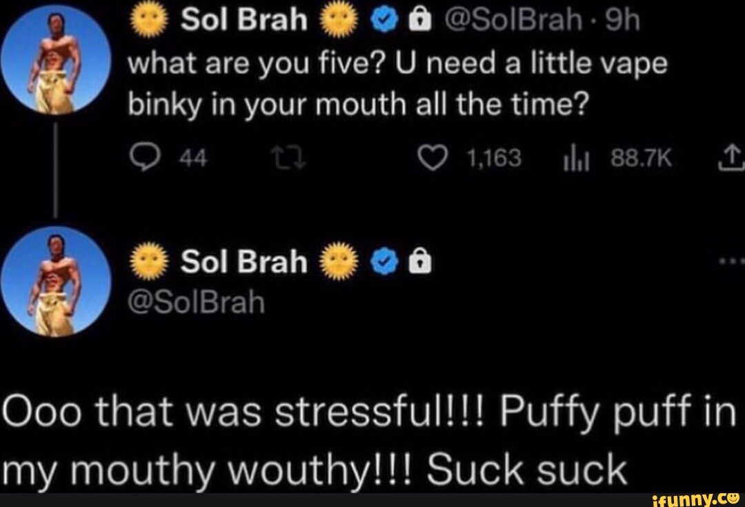 Sol Brah @ @ @SolBrah what are you five? U need a little vape binky in ...