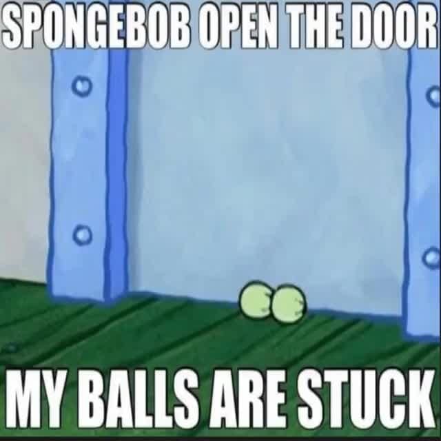 Uh- - SPONGEBOB OPEN THE DOOR MY BALLS ARE STUCK - )