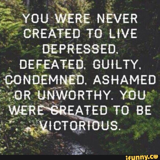 YOU WERE NEVER CREATED TO LIVE DEPRESSED DEFEATED GUILTY CONDEMNED ...