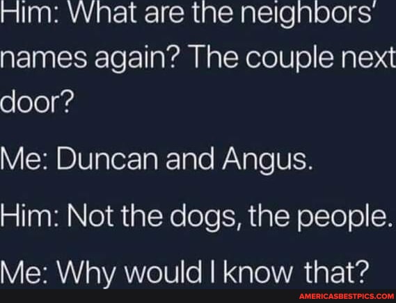 Him: What are the neignbors: names again? The couple next door? Me ...