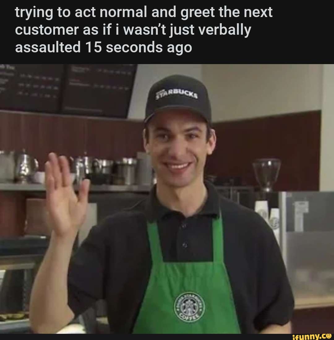 Trying to act normal and greet the next customer as if i wasn't just ...