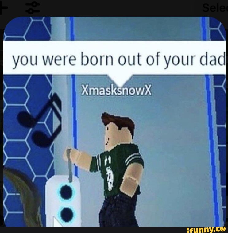 I mean it's roblox - you were born out of your dad - iFunny