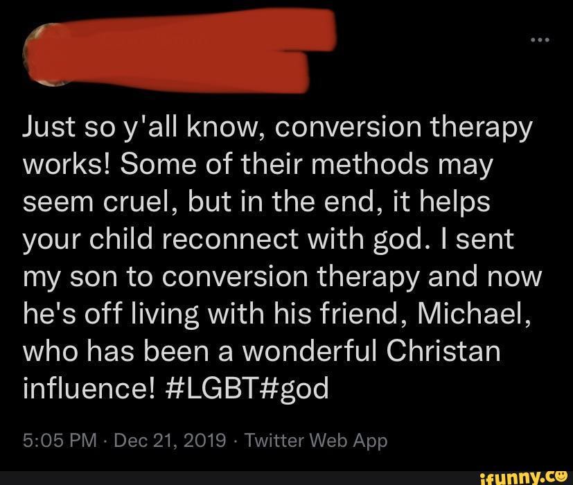 Just so y'all know, conversion therapy works! Some of their methods may ...