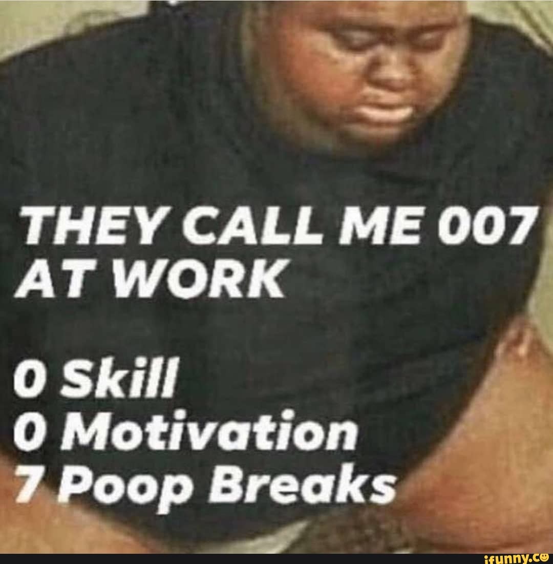 AT WORK O Skill Motivation 7 Poop Breaks THEY CALL ME 007 - iFunny