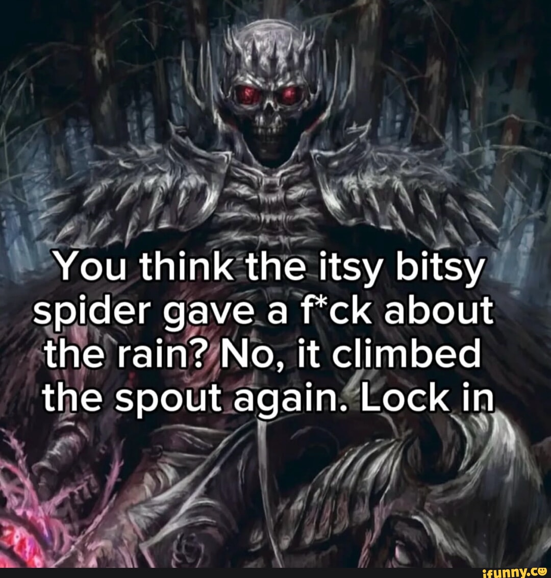 You think the itsy bitsy spider gave a f*ck about the rain? No, it ...