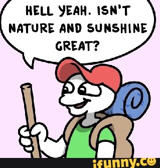 HELL YEAH. ISN'T NATURE AND SUNSHINE GREAT? - iFunny