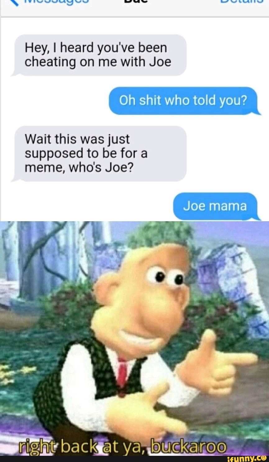 Hey, I heard you've been cheating on me with Joe you? Wait this was ...