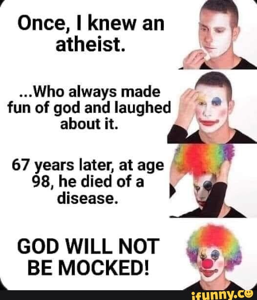 Once, I knew an atheist. ...Who always made fun of god and laughed ...