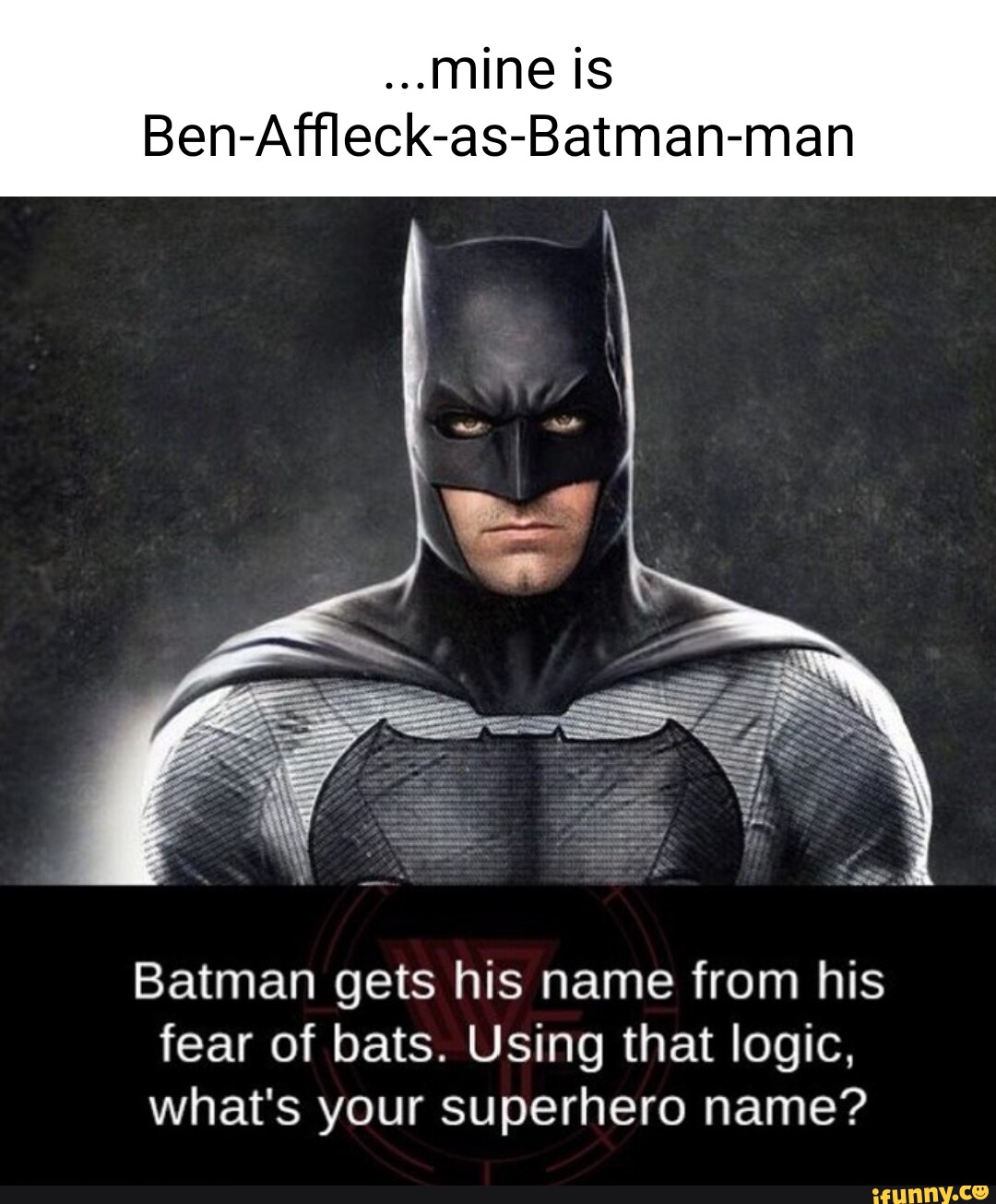 ...mine is Ben-Affleck-as-Batman-man Batman gets his name from his fear ...