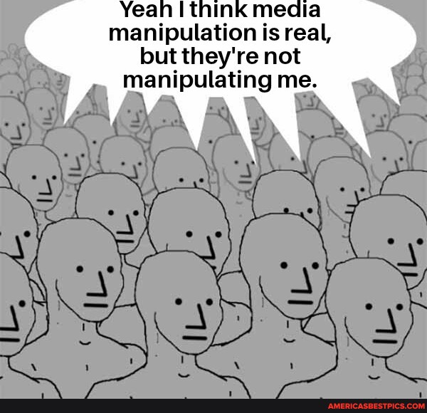 Yeal ink meaia manipulation is real, but they're not manipulating me ...